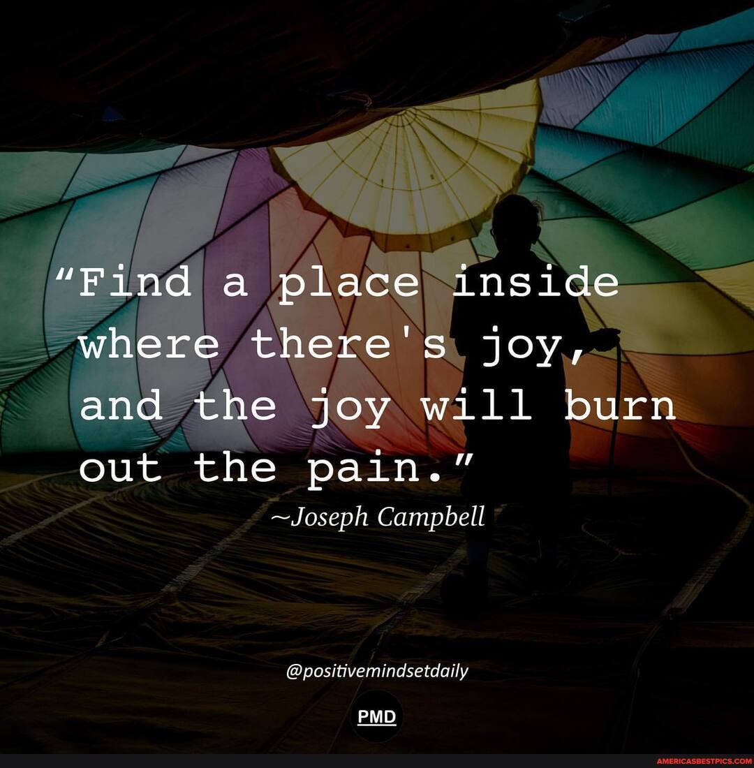 "Find a place inside where there's joy, and the joy will burn out the ...