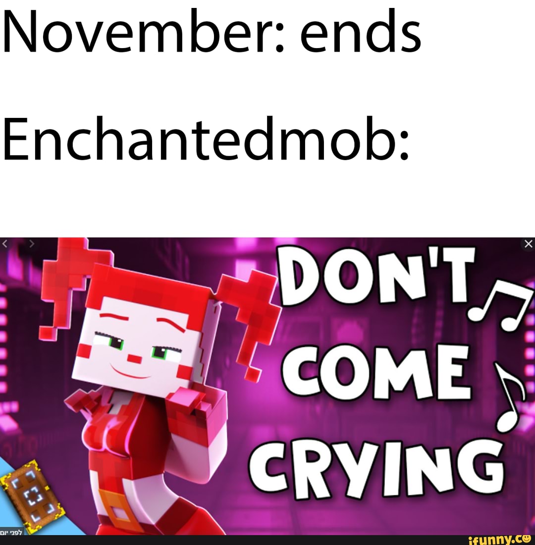 November: ends Enchantedmob: DON'T COME CRYING - iFunny