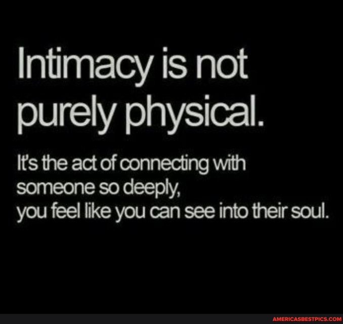 Intimacy is not purely physical. Its the act of connecting with someone ...