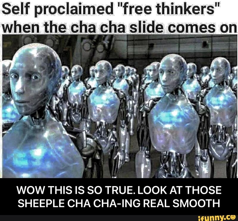 Self proclaimed "free thinkers" when the cha cha slide comes on WOW ...