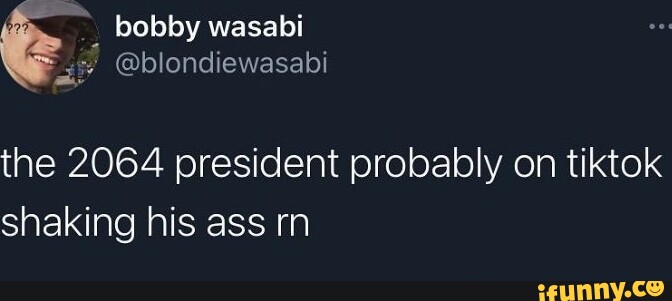 Bobby wasabi @blondiewasabi the 2064 president probably on tiktok Shaking his ass rn - iFunny