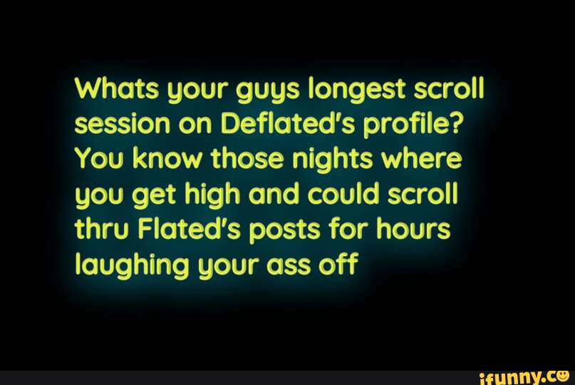 Whats your guys longest scroll session on Deflated's profile? You know ...