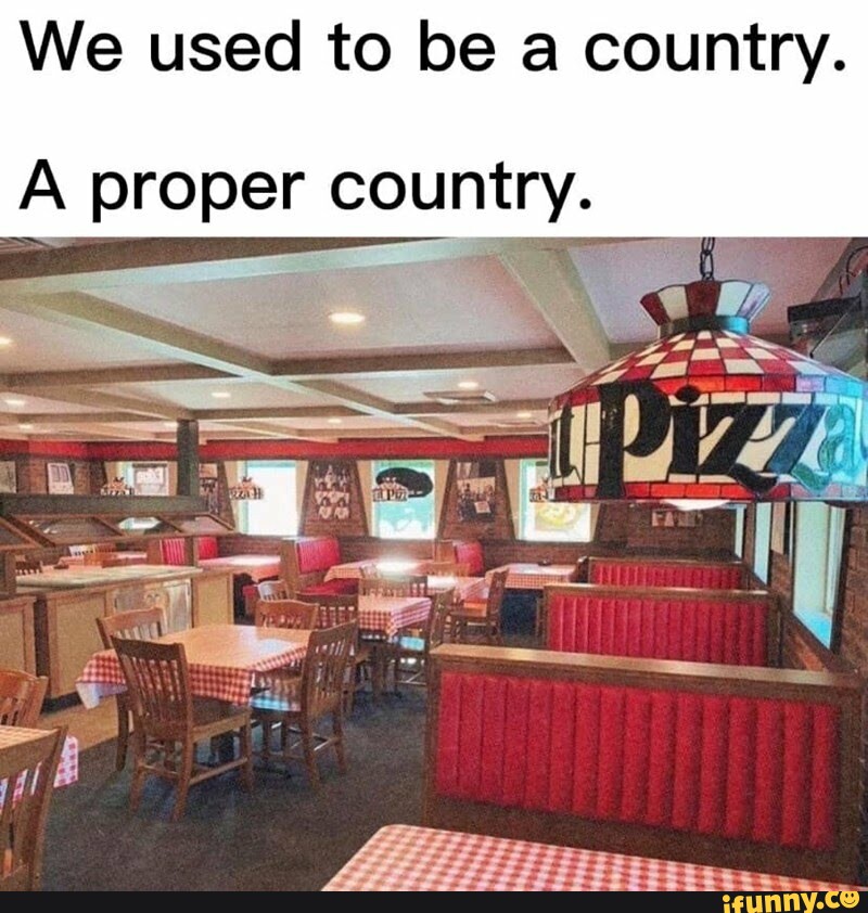 We used to be a country. A proper country. - iFunny