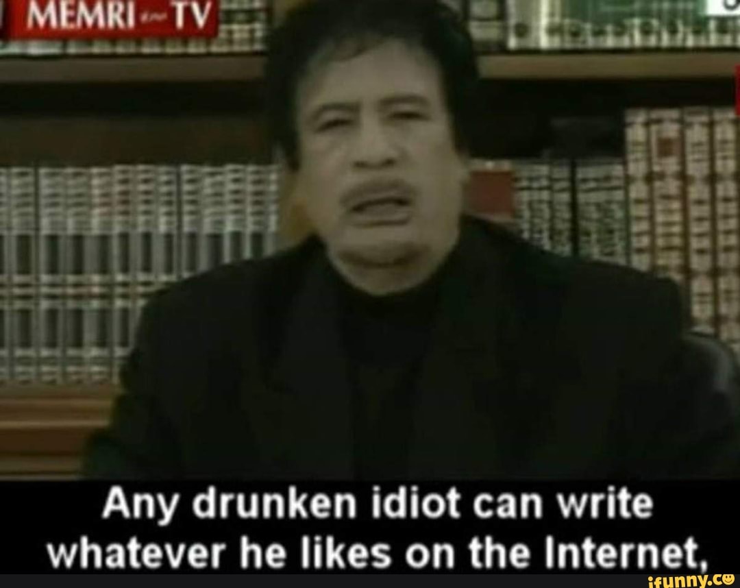 Any drunken Idiot can write whatever he likes on the Internet. - iFunny