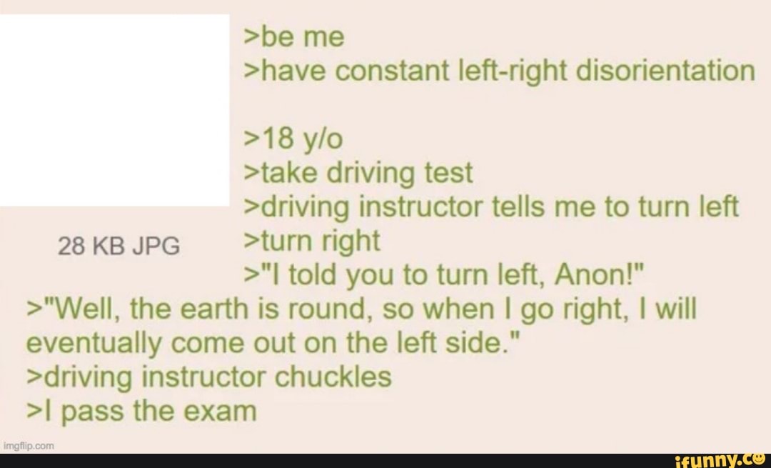 >be me >have constant left-right disorientation >18 >take driving test ...