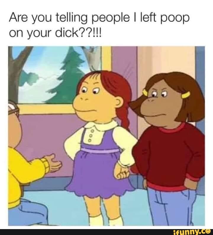 Are you telling people I I left poop on your dick??!!! - iFunny