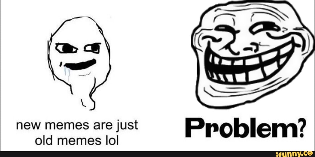 A new memes are just Problem? old memes lol - iFunny