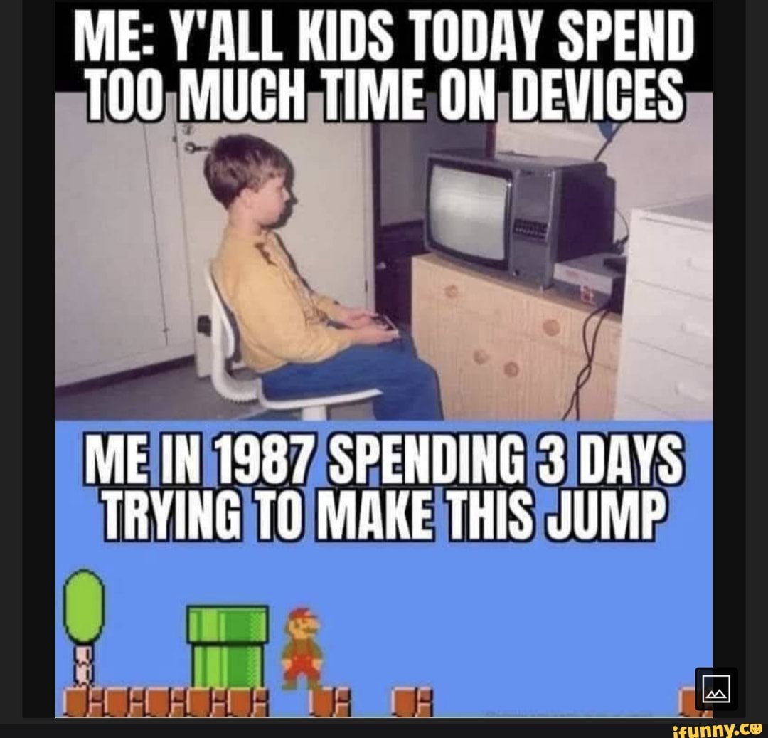 ME: Y'ALL KIDS TODAY SPEND TOO MUCH, TIME ON DEVICES ME IN 1987 ...