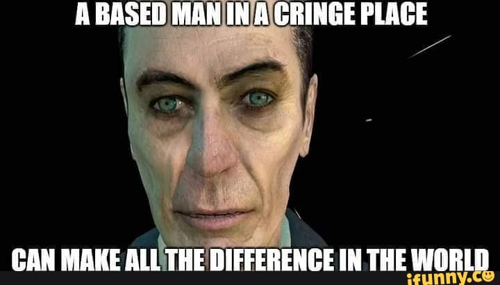 A BASED MAN IN A CRINGE PLACE CAN MAKE ALL THE BIEFERENCE IN THE WORLD ...
