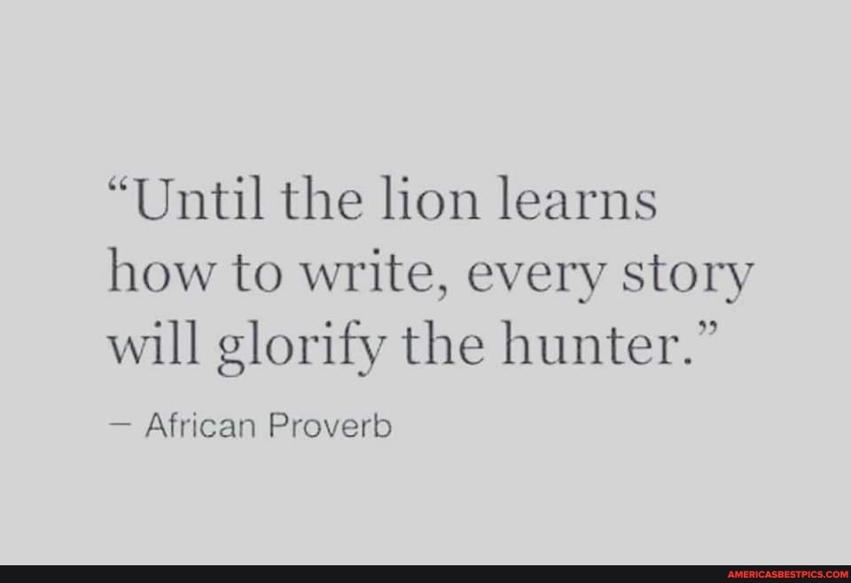 "Until the lion learns how to write, every story will glorify the ...