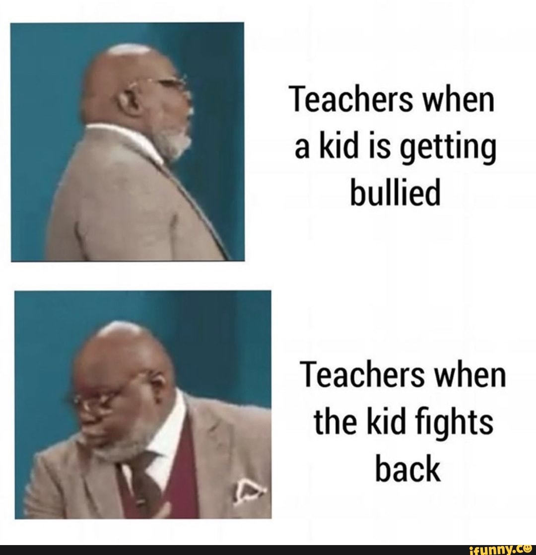 Teachers when a kid is getting bullied Teachers when the kid fights ...