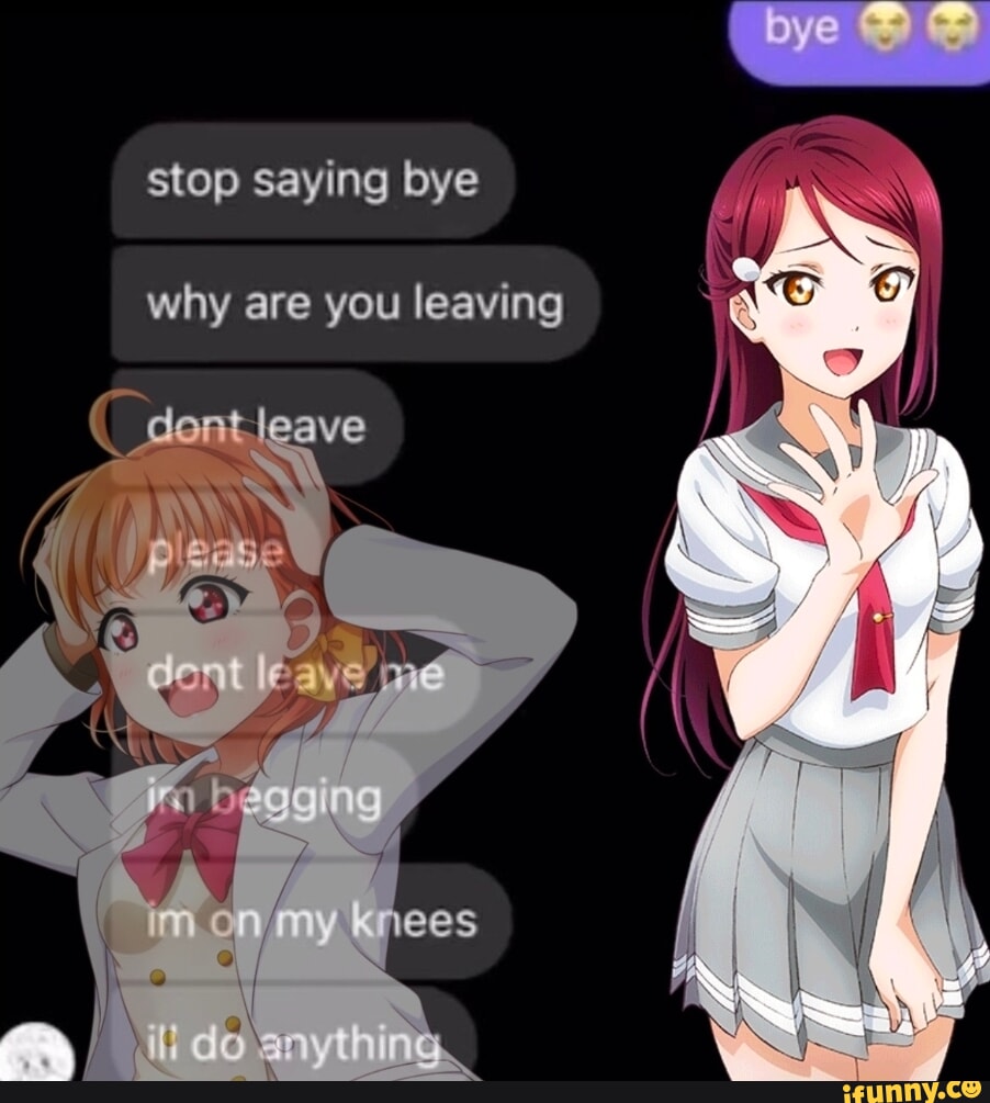 Stop saying bye why are you leaving - iFunny