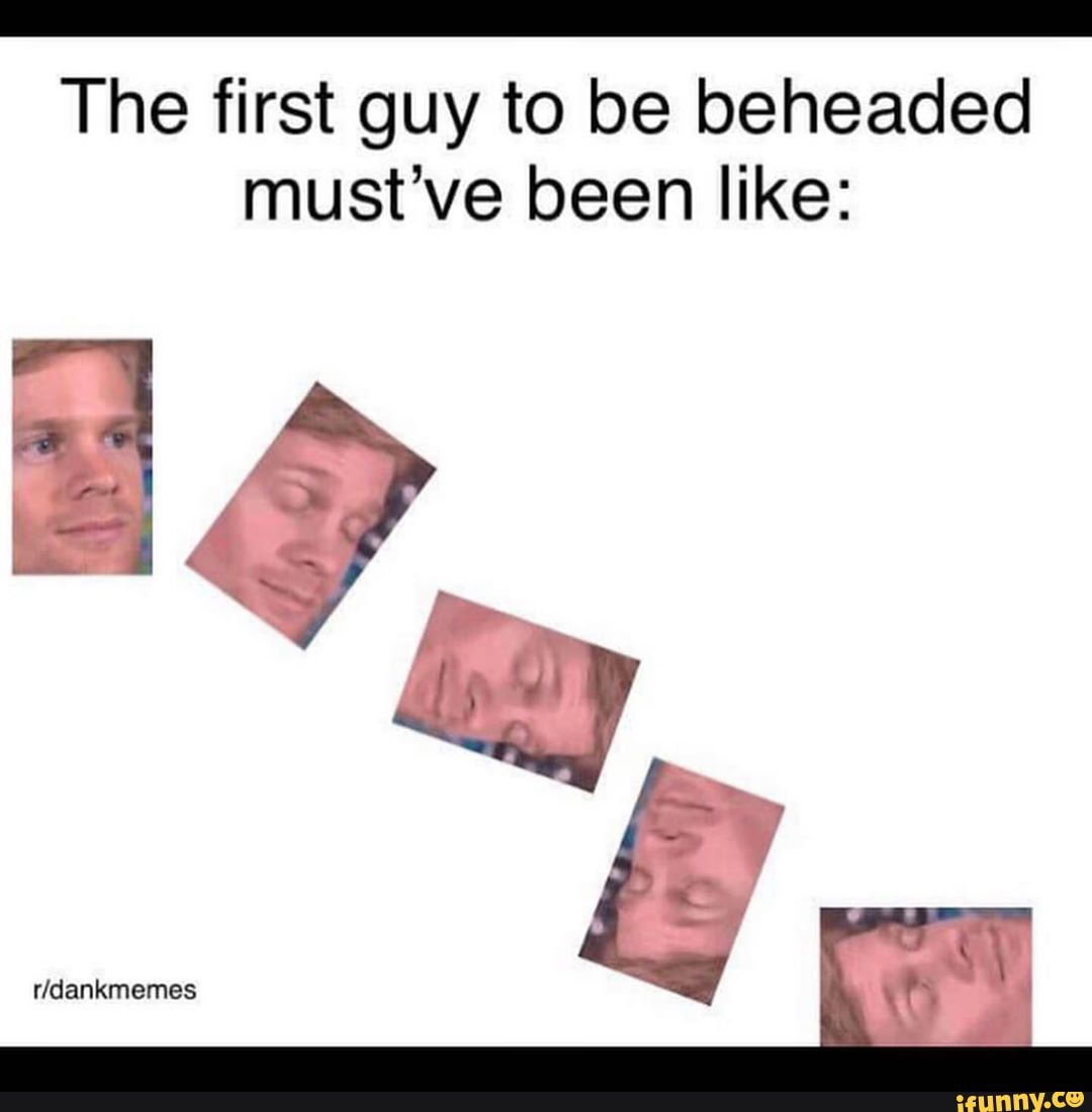 The first guy to be beheaded must’ve been like: - iFunny