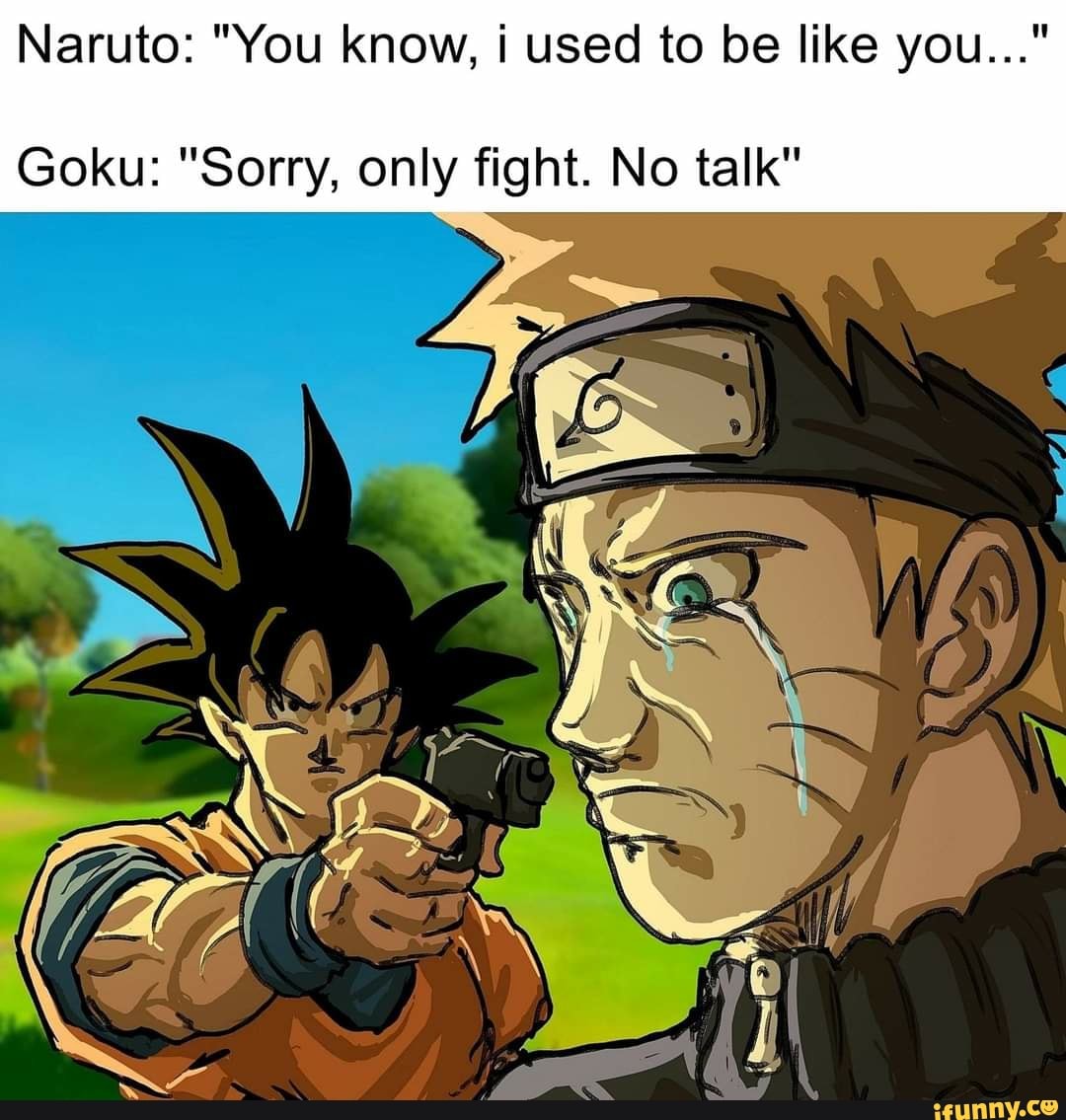 Naruto: "You know, i used to be like you..." Goku: "Sorry, only fight ...