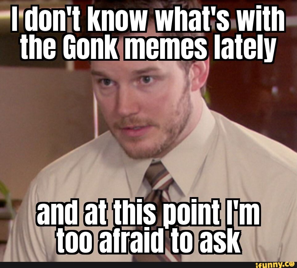 I don't Know what's with the Gonk memes lately and at this point I'm ...