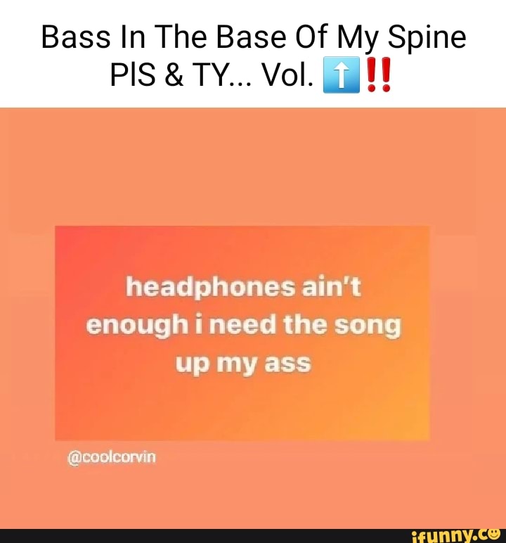 Bass In The Base Of My Spine PIS & TY... Vol. headphones ain't enough i ...