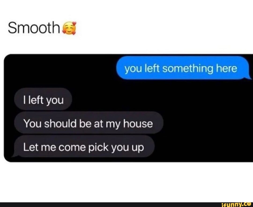 Smooth you left something here left you You should be at my house Let ...