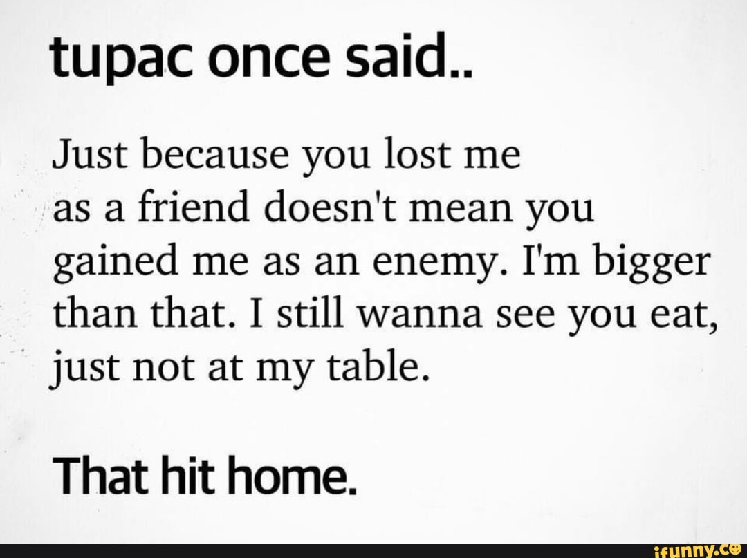 Tupac once said.. Just because you lost me as a friend doesn't mean you ...