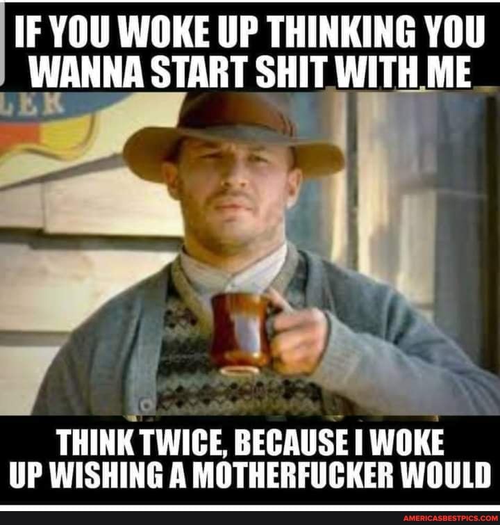 -IFYOU WOKE UP THINKING YOU WANNA START SHIT WITH ME THINK TWICE ...