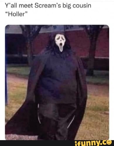 Y'all meet Scream's big cousin "Holler" - iFunny