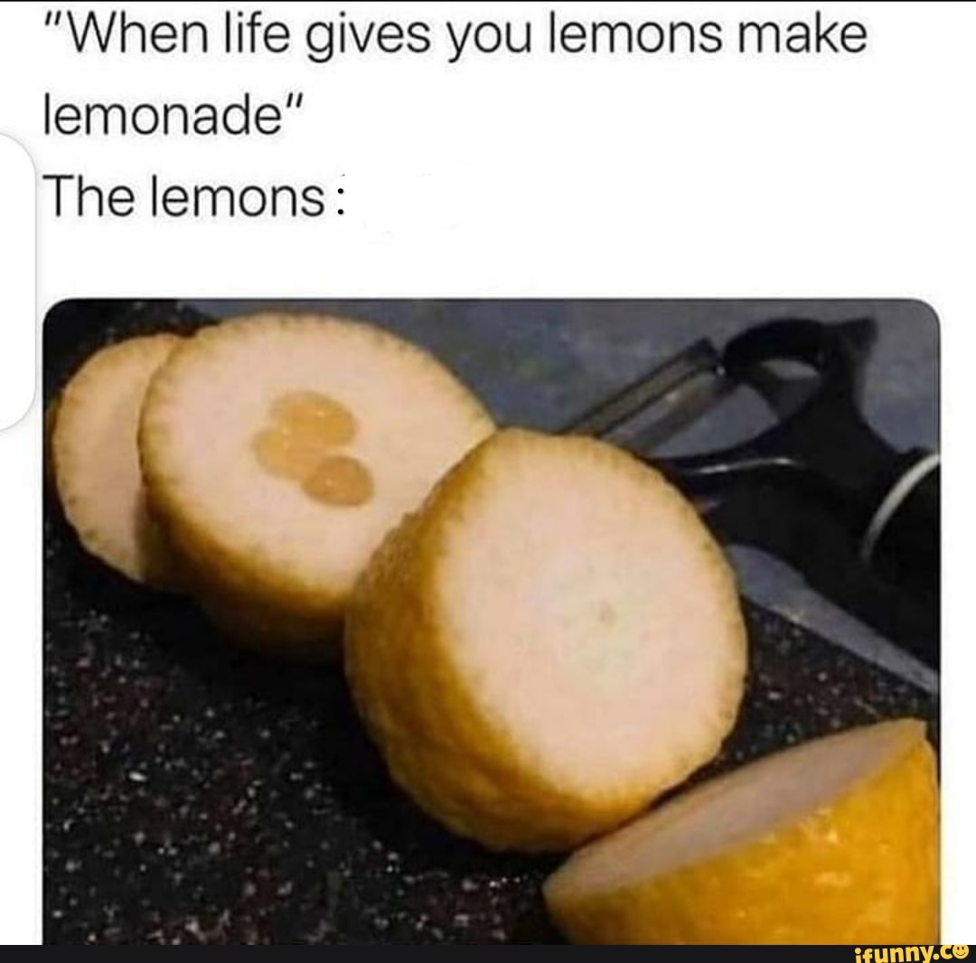 "When life gives you lemons make lemonade" The lemons: - iFunny