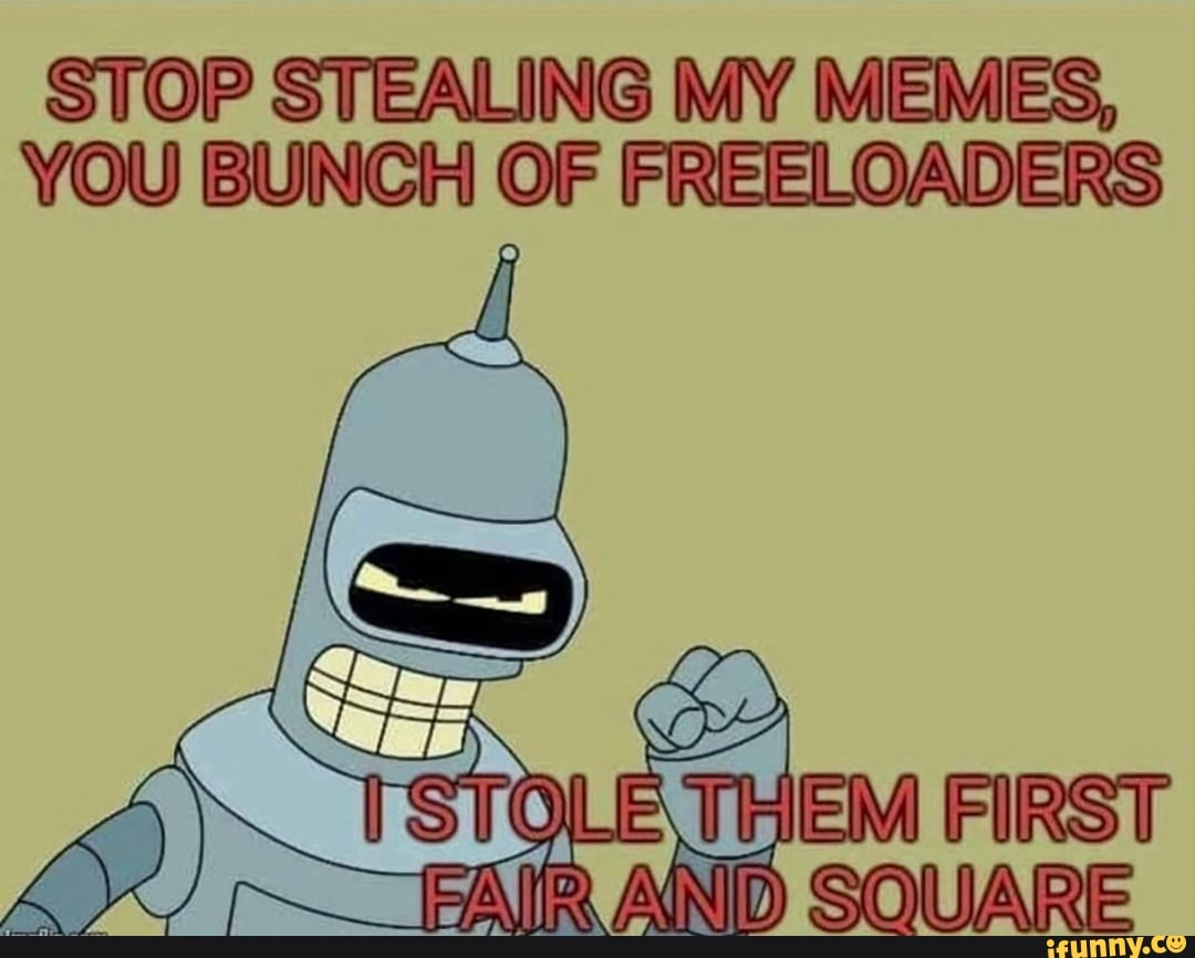 STOP STEALING MY MEMES, YOU BUNCH OF FREELOADERS TOLE TEEM AIRST - iFunny