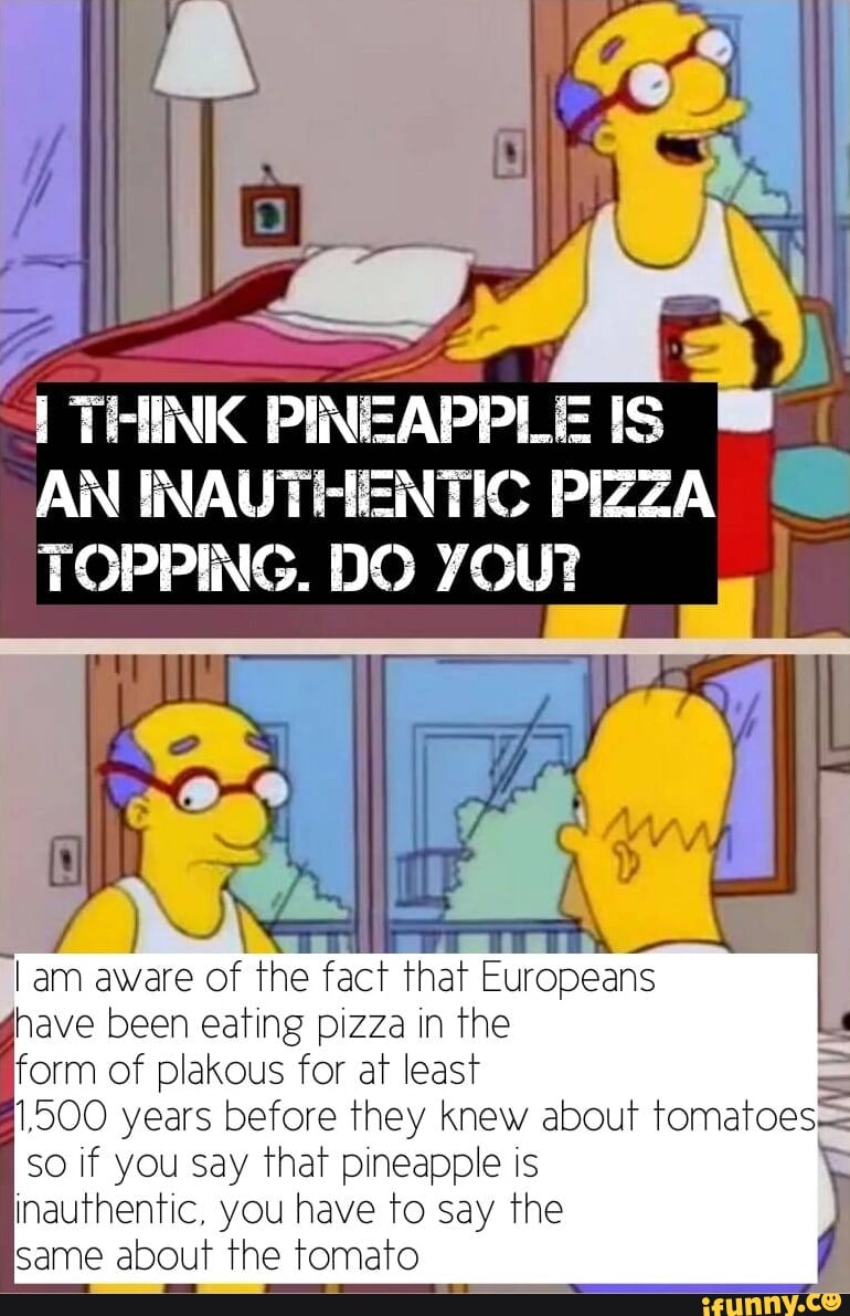 THINK PINEAPPLE IS AN INAUTHENTIC PIZZA TOPPING. DO YOU I am aware of ...