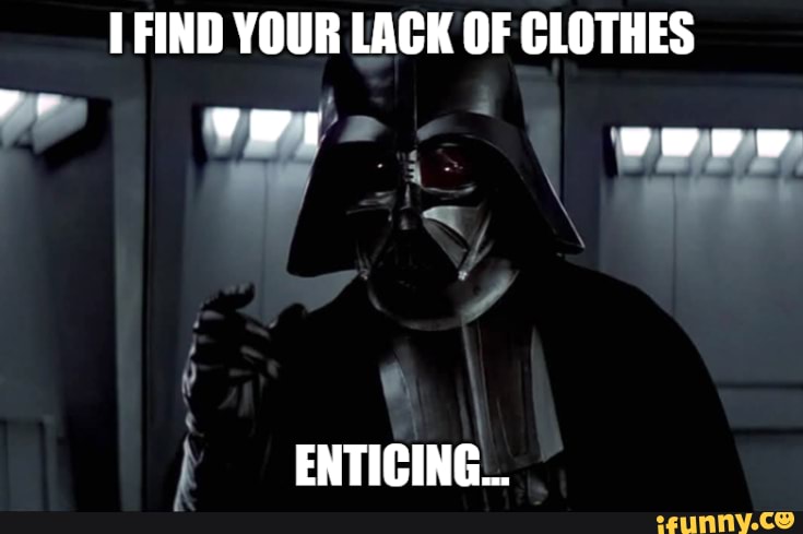 FIND YOUR LACK OF CLOTHES ENTICING. - iFunny