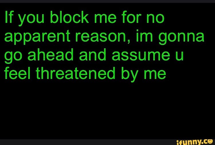 If you block me for no apparent reason, im gonna go ahead and assume u ...