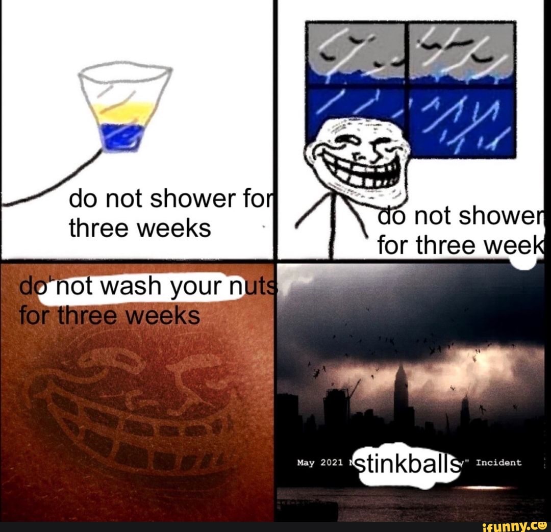 Do not shower fo three weeks not showe for week wash your for ree weeks ...