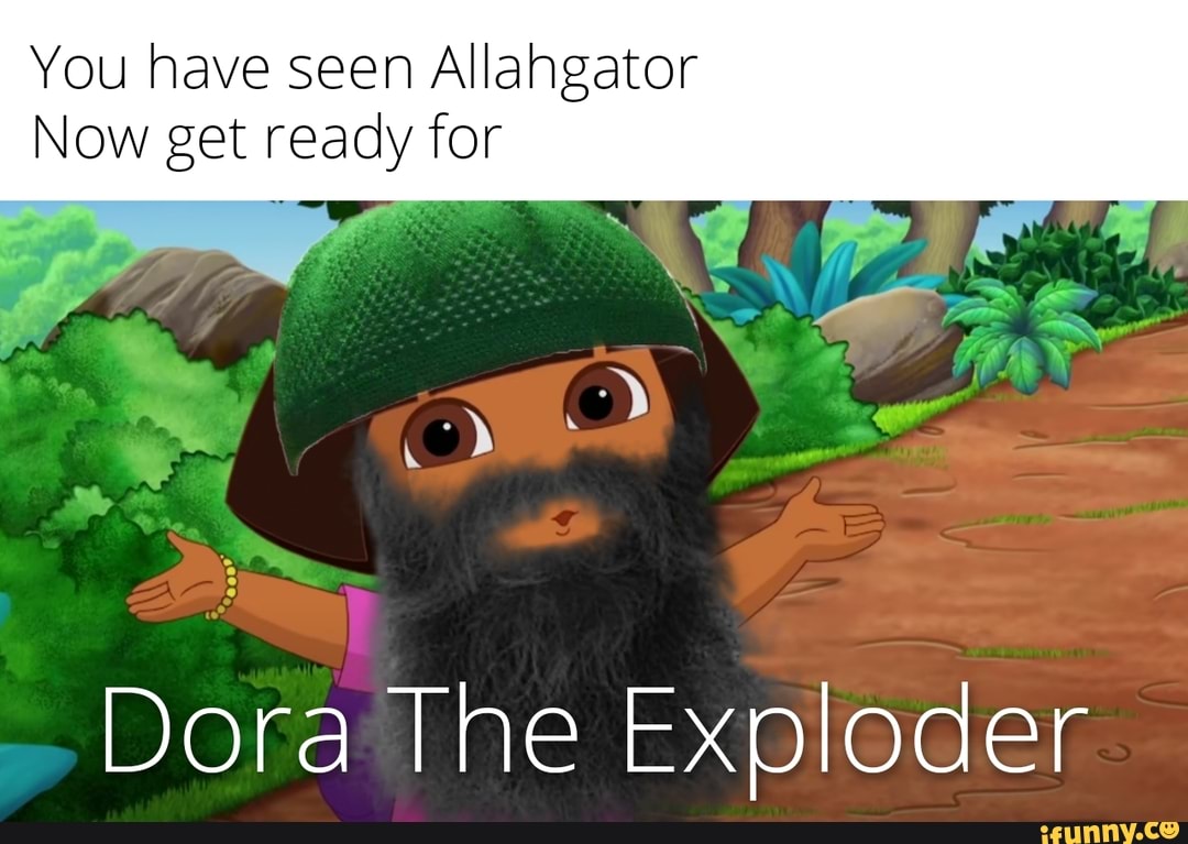 You have seen Allahgator Now get ready for Dora The Exploder - iFunny