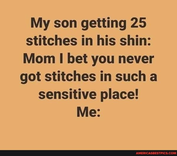 My son getting 25 stitches in his shin: Mom I bet you never got ...
