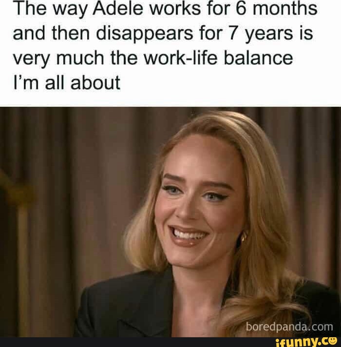 The way Adele works for 6 months and then disappears for 7 years is very much the work-life ...