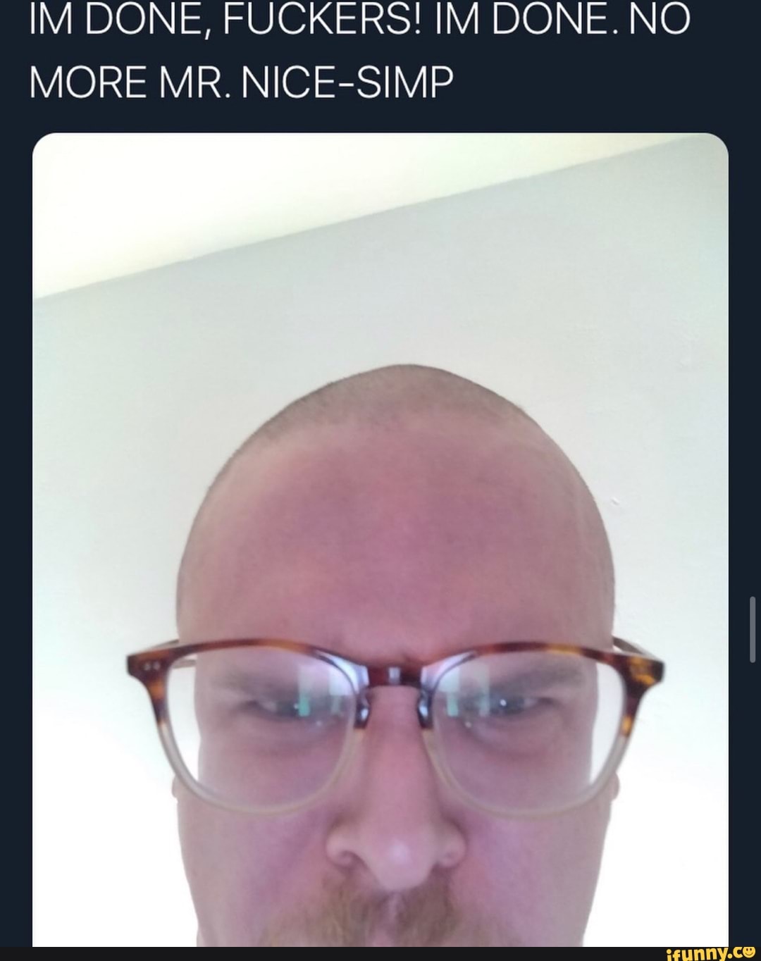 IM DONE, FUCKERS! IM DONE. NO MORE MR. NICE-SIMP - iFunny