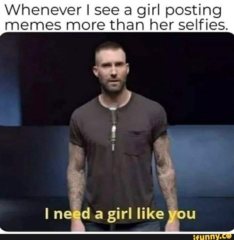 Whenever I see a girl posting memes more than her selfies. In a girl ...