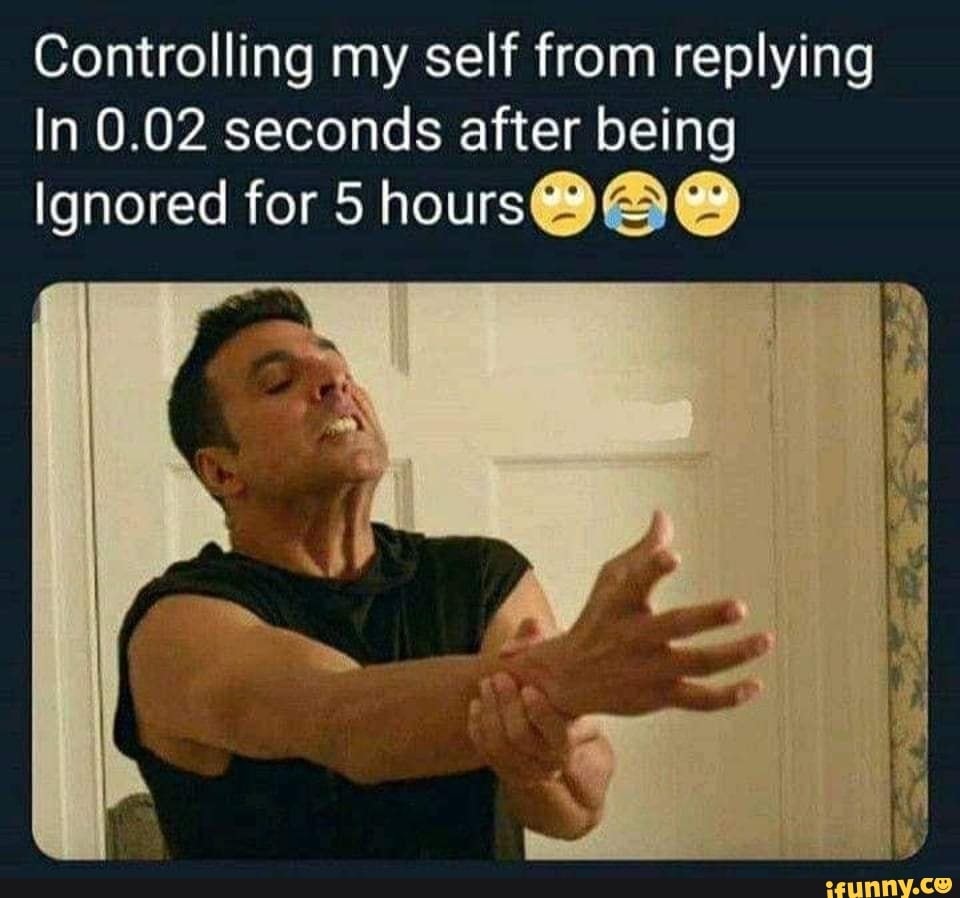 Controlling my self from replying In 0.02 seconds after being ignored ...