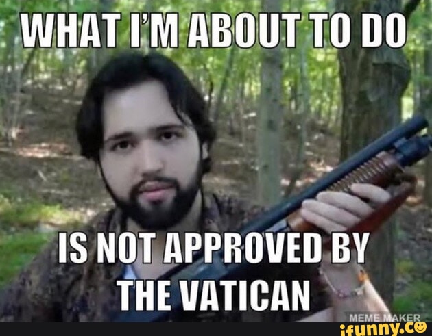 WHATI'M ABOUT TO 00 IS NOT APPROVED BY THE VATICAN - iFunny