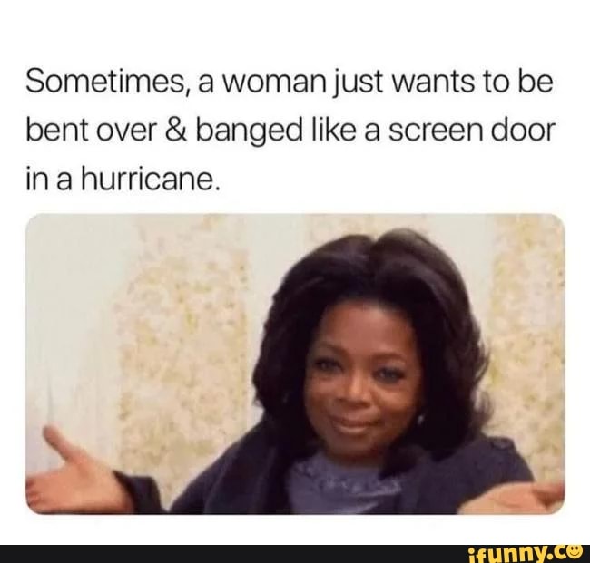Sometimes, a woman just wants to be bent over & banged like a screen ...