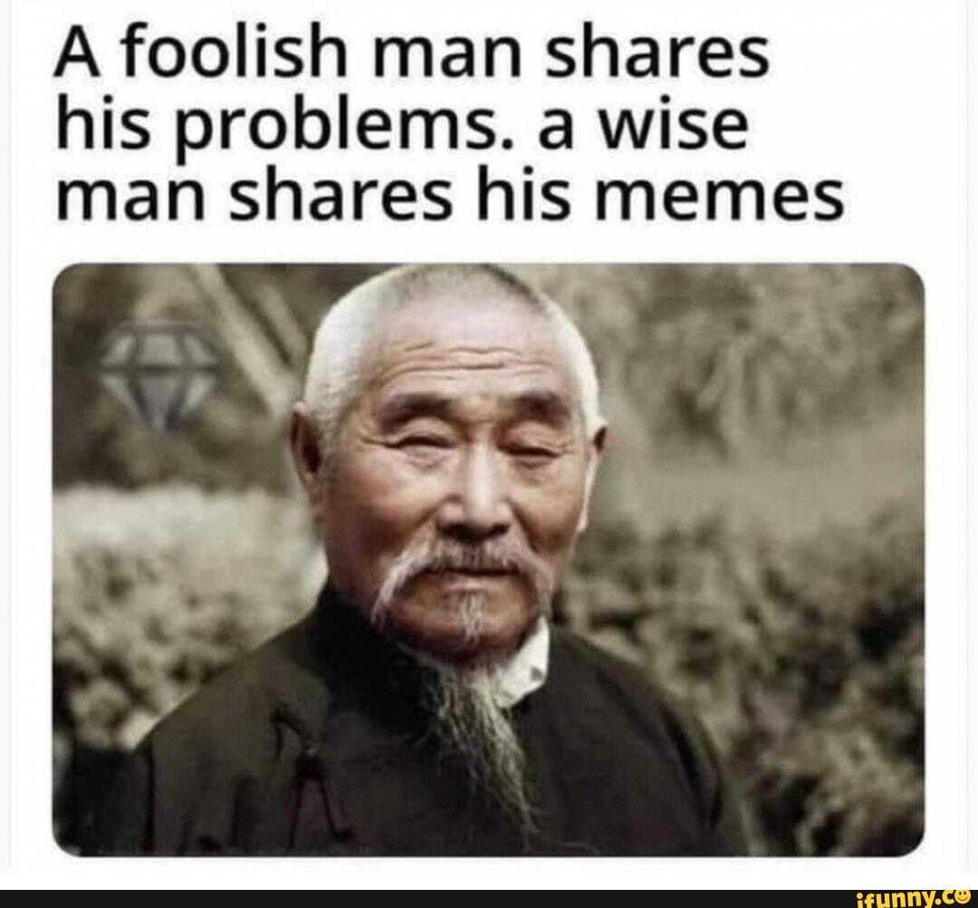 A foolish man shares his problems. wise man shares his memes - iFunny