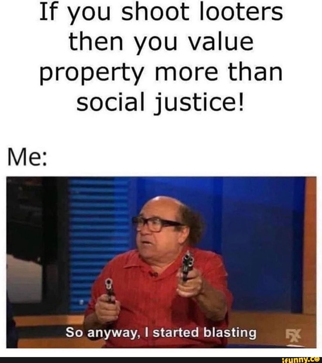 If you shoot looters then you value property more than social justice ...