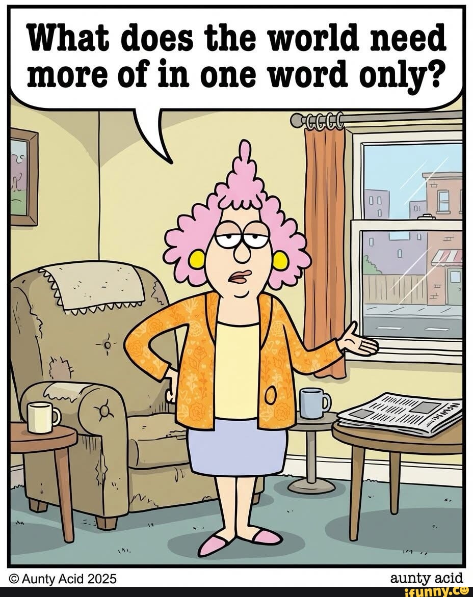 What does the world need more of in one word only? I Wt tity Aunty Acid ...