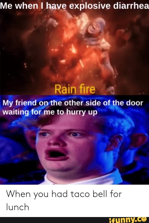 Me when I have explosive diarrhea Rain fire My friend on the other side ...