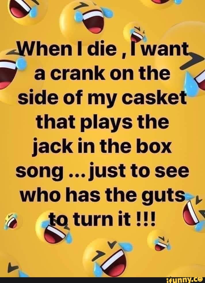 "When I die, Twant,, on the side of my casket that plays the jack in ...