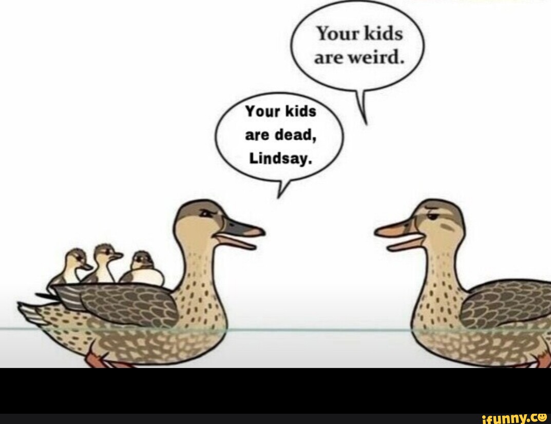 Your kids are weird. Your kids are dead, Lindsay. - iFunny