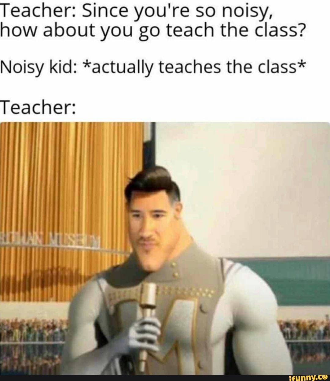 Teacher: Since you're so noisy, how about you go teach the class? Noisy ...
