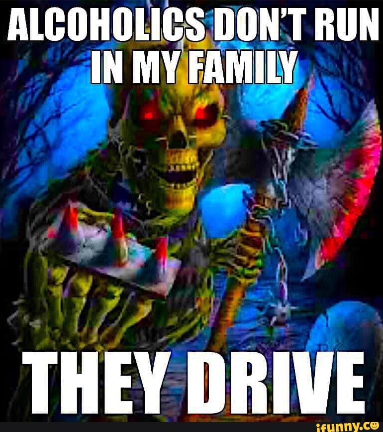 ALCOHOLICS DONT RUN IN MY FAMILY THEY DRIVE - iFunny