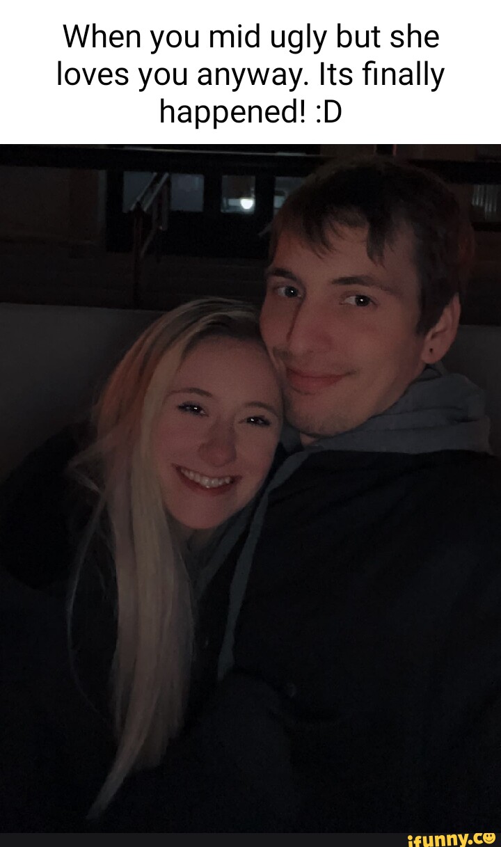 When you mid ugly but she loves you anyway. Its finally happened! :D ...