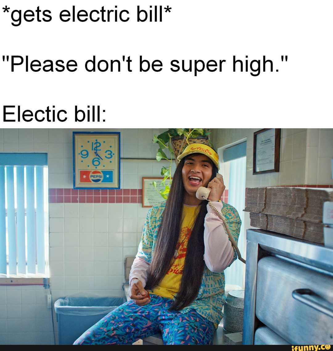 My bank account just got shmacked - *gets electric bill* "Please don't ...