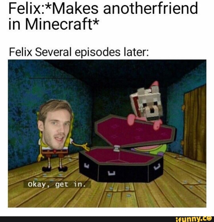 Felix:*Makes anotherfriend in Minecraft* Felix Several episodes later ...