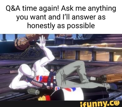 Time again! Ask me anything you want and I'll answer as honestly as ...